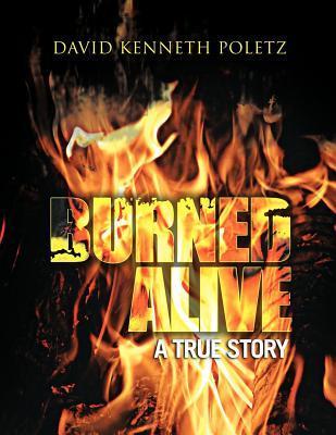 Burned Alive A True Story by David Kenneth Poletz | Goodreads