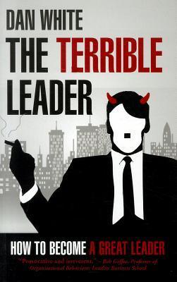 The Terrible Leader: How to Become a Great Leader by Dan White | Goodreads