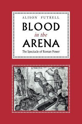 Blood in the Arena: The Spectacle of Roman Power by Alison Futrell ...