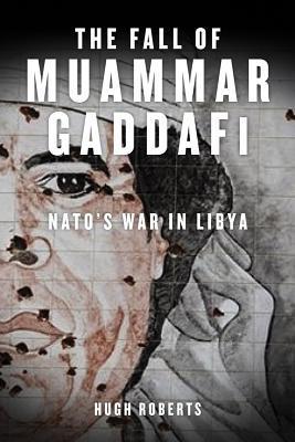 The Fall of Muammar Gaddafi: NATO's Unnecessary War in Libya by Hugh ...