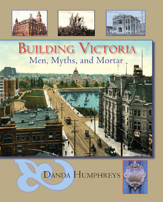 Building Victoria: Men, Myths, and Mortar by Danda Humphreys | Goodreads