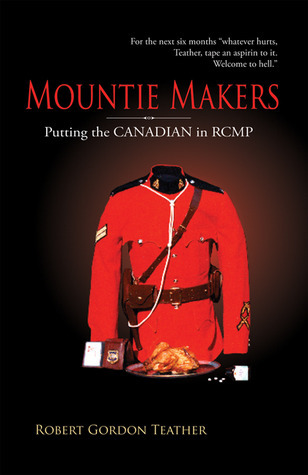 Mountie Makers: Putting the Canadian in RCMP by Robert Gordon Teather ...