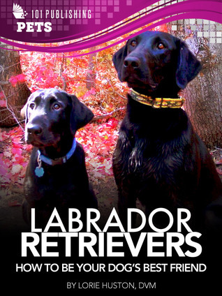 Labrador Retrievers: Guide to Being Your Dog's Best Friend by Lorie ...