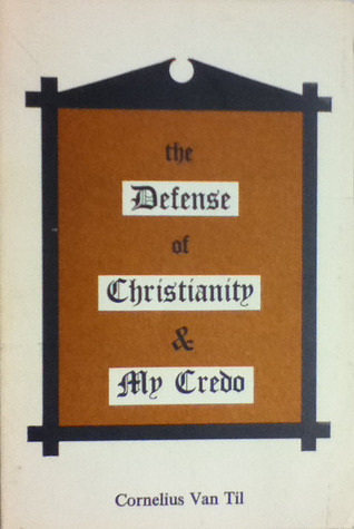 The Defense of Christianity & My Credo by Cornelius Van Til | Goodreads