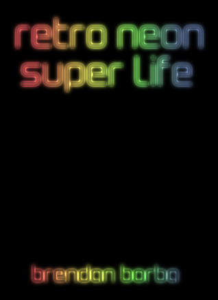 Retro Neon Super Life by Brendan Borba | Goodreads