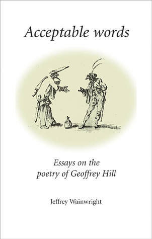 Acceptable words: Essays on the poetry of Geoffrey Hill by Jeffrey ...
