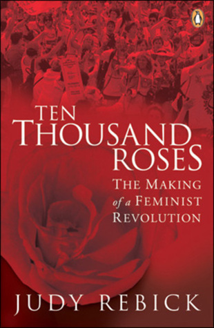 Ten Thousand Roses: The Making Of A Feminist Revolution by Judy Rebick | Goodreads