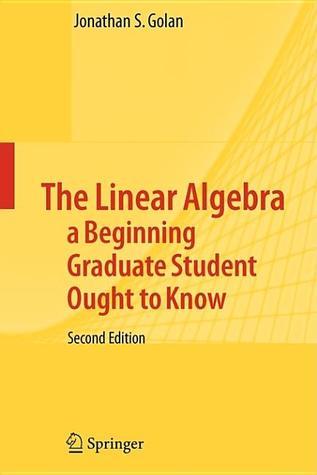 The Linear Algebra a Beginning Graduate Student Ought to Know (Texts in ...