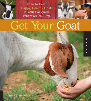 Get Your Goat: How to Keep Happy, Healthy Goats in Your Backyard, Wherever You Live by Brent ...