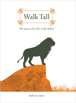 Walk Tall: 100 Ways To Live Life To The Fullest by Anthony Gunn | Goodreads