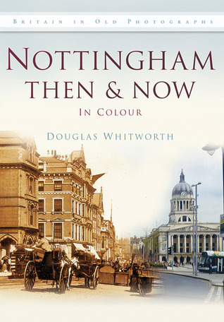 Nottingham Then & Now: In Colour by Douglas Whitworth | Goodreads