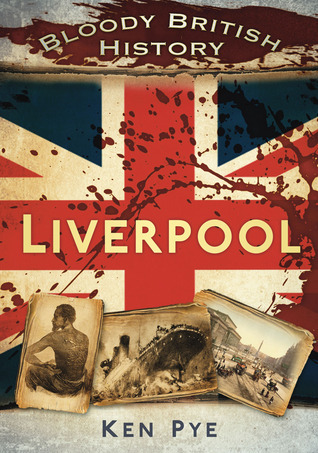 Bloody British History: Liverpool (Bloody History) by Ken Pye | Goodreads
