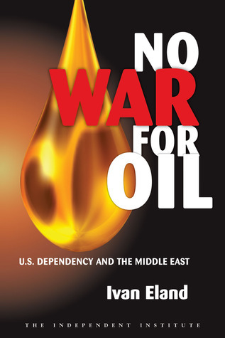No War for Oil: U.S. Dependency and the Middle East by Ivan Eland ...