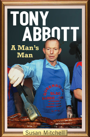 Tony Abbott: A Man's Man by Susan Mitchell | Goodreads