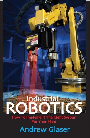 Industrial Robotics (Volume 1) by Andrew Glaser | Goodreads
