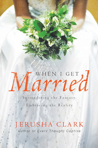When I Get Married . . .: Surrendering the Fantasy, Embracing the Reality by Jerusha Clark ...