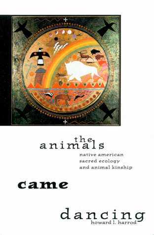 The Animals Came Dancing: Native American Sacred Ecology and Animal ...