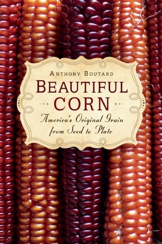 Beautiful Corn: America's Original Grain from Seed to Plate by Anthony ...