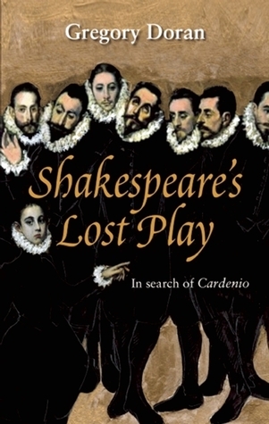 Shakespeare's Lost Play: In Search of Cardenio by Gregory Doran | Goodreads