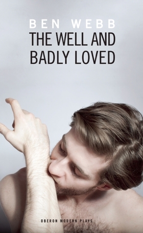The Well & Badly Loved: A Queer Trilogy by Ben Webb | Goodreads
