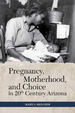 Pregnancy, Motherhood, and Choice in Twentieth-Century Arizona by Mary ...