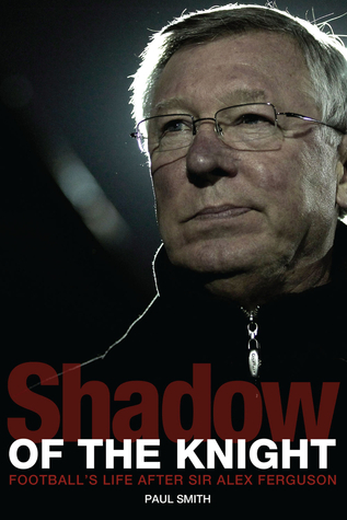 Shadow of the Knight: Football's Life After Sir Alex Ferguson by Paul ...