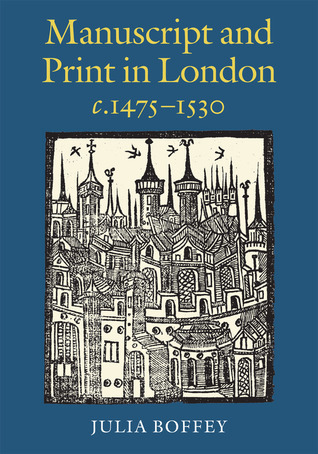 Manuscript and Print in London c.1475-1530 by Julia Boffey | Goodreads