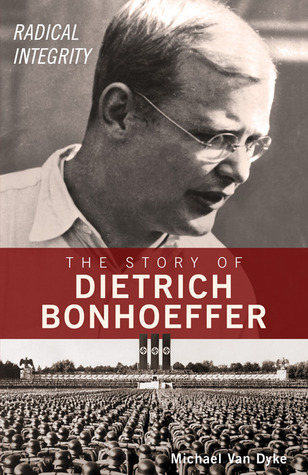 The Story of Dietrich Bonhoeffer: Radical Integrity by Michael Van Dyke ...