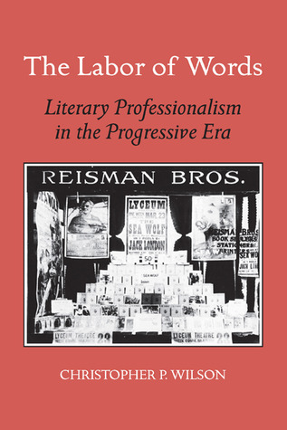 The Labor of Words: Literary Professionalism in the Progressive Era by ...