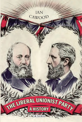 The Liberal Unionist Party: A History by Ian Cawood | Goodreads