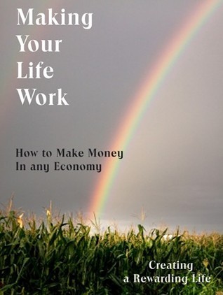 Making Your Life Work: How to Make Money in any Economy: How to Create ...