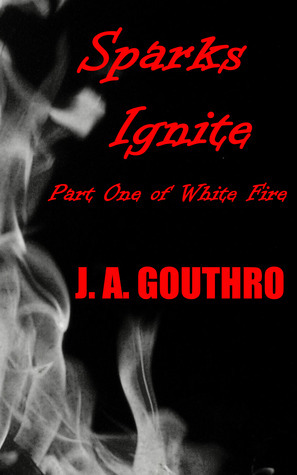 Sparks Ignite (Part One of White Fire) by J.A. Gouthro | Goodreads
