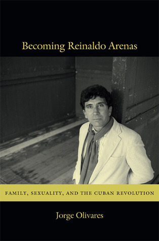 Becoming Reinaldo Arenas: Family, Sexuality, and The Cuban Revolution ...