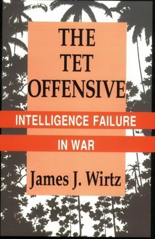The Tet Offensive: Intelligence Failure in War by James J. Wirtz ...