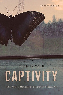 Turn in Your Captivity!: Ending Abuse in Marriages and Relationships ...