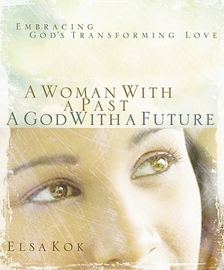A Woman with a Past, A God with a Future: Embracing God's Transforming Love by Elsa Kok | Goodreads