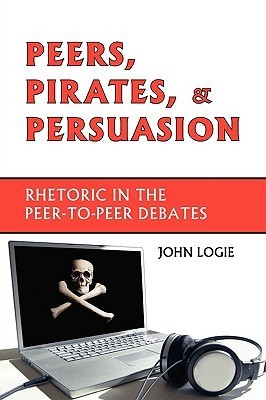 Peers, Pirates, and Persuasion: Rhetoric in the Peer-To-Peer Debates by ...