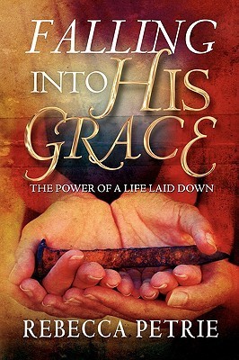 Falling Into His Grace: The Power Of A Life Laid Down by Rebecca Petrie ...