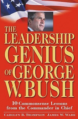 The Leadership Genius of George W. Bush: 10 Common Sense Lessons from ...