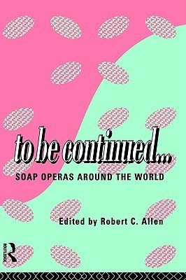 To Be Continued...: Soap Operas Around the World by Robert C. Allen ...