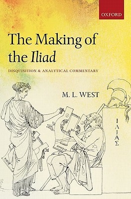 The Making of the Iliad: Disquisition and Analytical Commentary by M.L ...