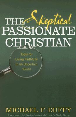 The Skeptical, Passionate Christian: Tools for Living Faithfully in an ...