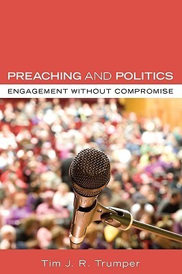 Preaching and Politics: Engagement without Compromise by Tim J.R ...