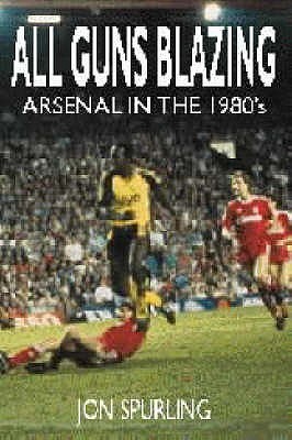 All Guns Blazing: Arsenal in the 1980's by Jon Spurling | Goodreads