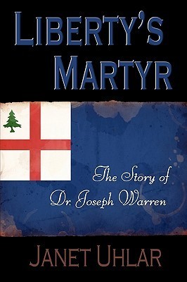 Liberty's Martyr: The Story of Dr. Joseph Warren by Janet Uhlar | Goodreads