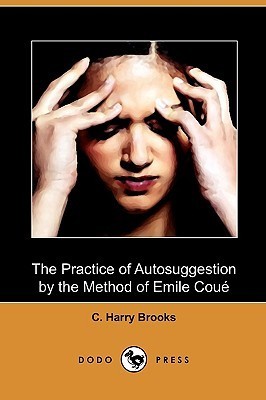 The Practice of Autosuggestion by the Method of Emile Coue by C. Harry ...