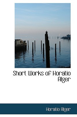 Short Works of Horatio Alger by Horatio Alger Jr. | Goodreads