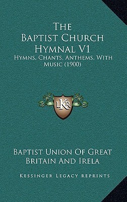 The Baptist Church Hymnal V1: Hymns, Chants, Anthems, with Music by ...