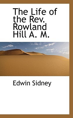 The Life of the Rev. Rowland Hill A. M. by Edwin Sidney | Goodreads