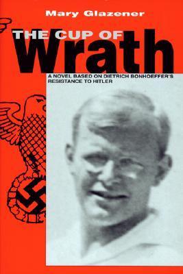 The Cup of Wrath: A Novel Based on Dietrich Bonhoeffer's Resistance to ...